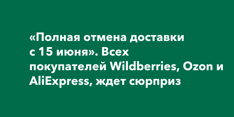 «Полная отмена доставки с 15 июня». Всех покупателей Wildberries, Ozon и AliExpress, ждет сюрприз