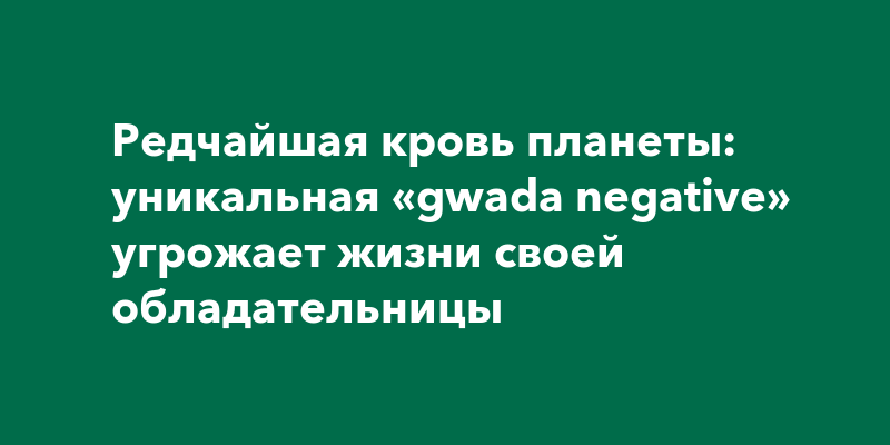 Редчайшая кровь планеты: уникальная «gwada negative» угрожает жизни ...