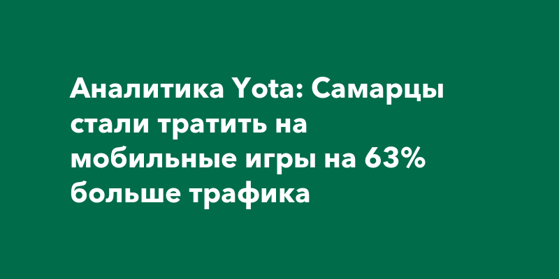 Аналитика Yota: Самарцы стали тратить на мобильные игры на 63% больше трафика